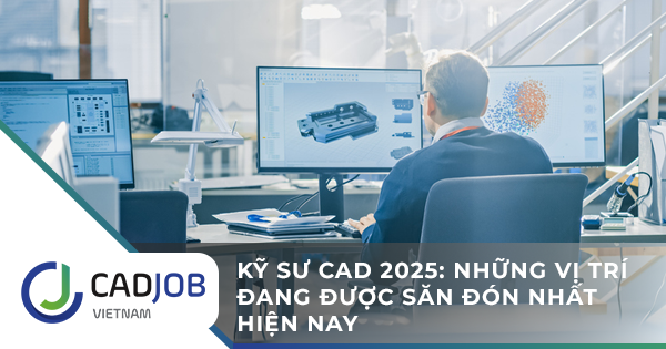 Kỹ sư CAD 2025: Những vị trí đang được săn đón nhất hiện nay